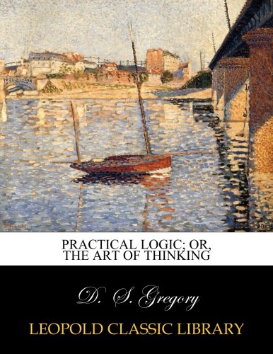 Practical logic; or, The art of thinking: Gregory, D. S.: Amazon.com: Books