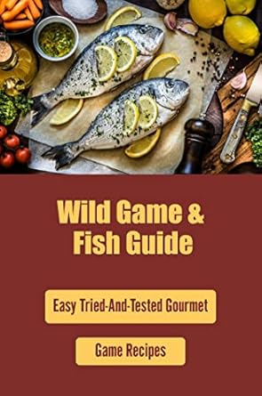 Wild Game & Fish Guide: Easy Tried-And-Tested Gourmet Game Recipes ...