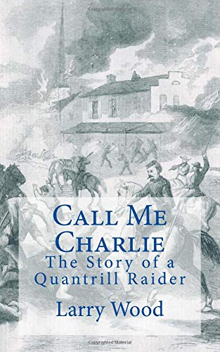 Call Me Charlie: The Story of a Quantrill Raider: Wood, Larry ...