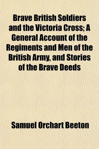 Brave British Soldiers and the Victoria Cross; A General Account of the ...