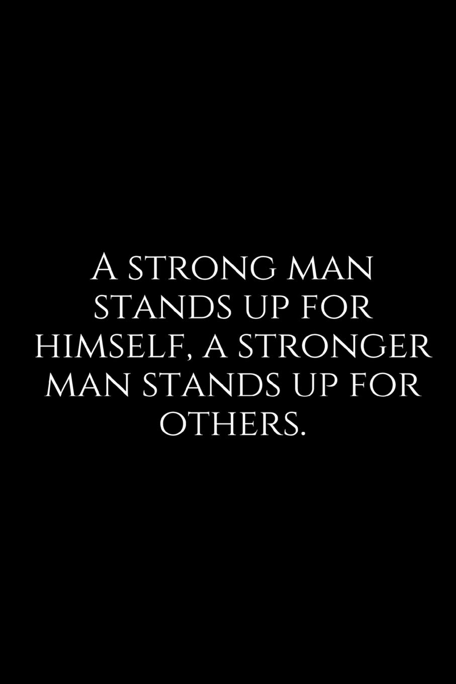 A strong man stands up for himself, a stronger man stands up for others ...