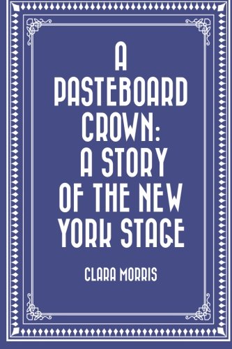 A Pasteboard Crown: A Story of the New York Stage: Morris, Clara ...