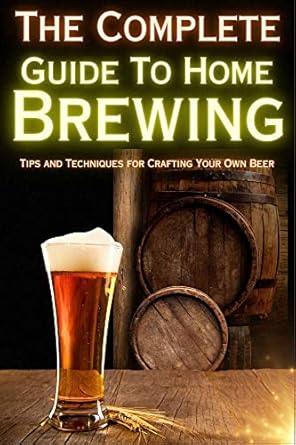 The Complete Guide to Home Brewing: Tips and Techniques for Crafting ...