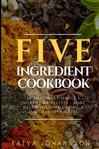 Five Ingredient Cookbook: 50 Amazingly Simple 5 ingredient recipes ...
