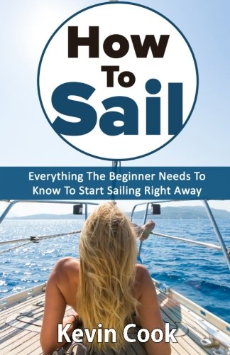 How To Sail: Everything The Beginner Needs To Know To Start Sailing Right Away: Cook, Kevin ...