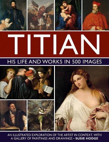 Titian: His Life and Works in 500 Images: An illustrated exploration of ...