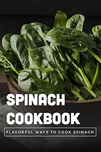 Spinach Cookbook: Flavorful Ways To Cook Spinach: The Healthiest Way To ...