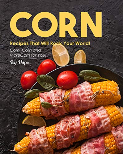 Corn Recipes That Will Rock Your World!: Corn, Corn and More Corn for ...