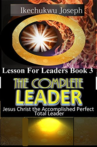 The Complete Leader: Jesus Christ the Accomplished Perfect Total Leader ...