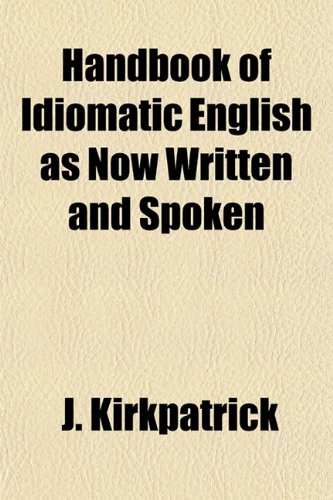 Handbook of Idiomatic English as Now Written and Spoken : J ...