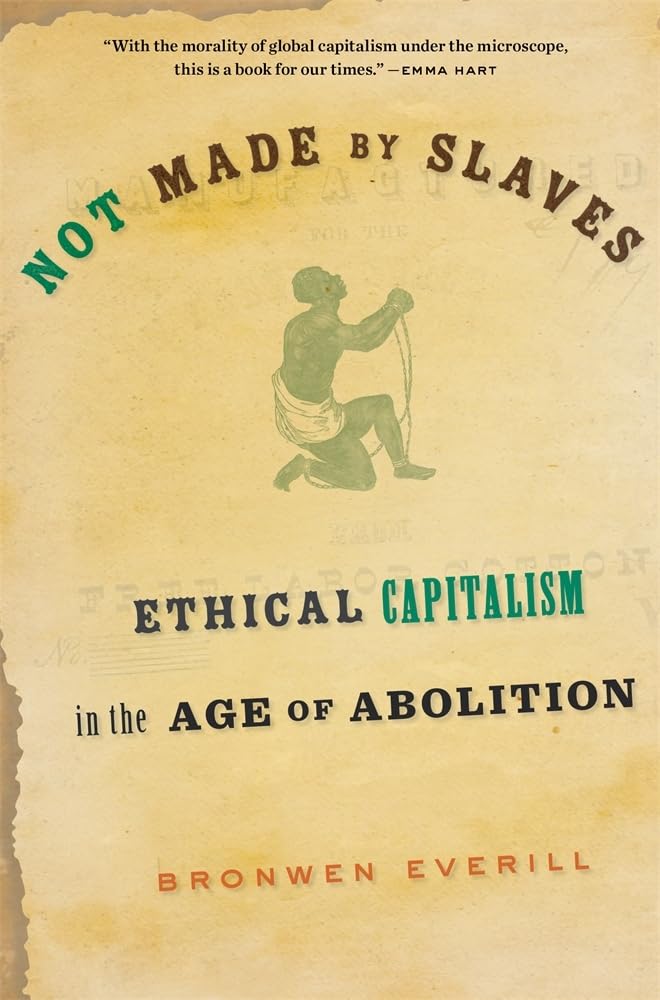 Not Made by Slaves: Ethical Capitalism in the Age of Abolition: Everill ...