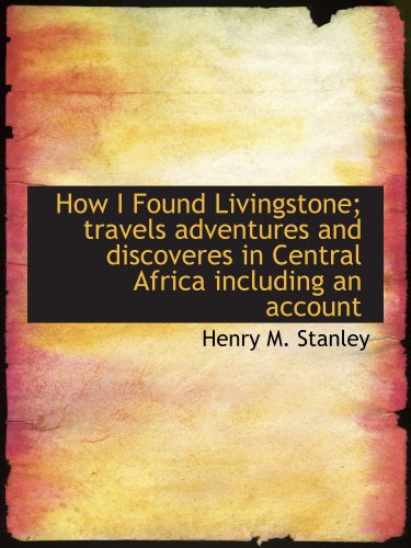 How I Found Livingstone; travels adventures and discoveres in Central ...