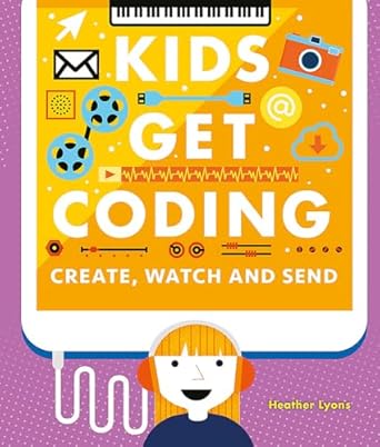 KIDS GET CODING: CREATE, WATCH AND SEND : Lyons, Heather, Crisp, Dan ...