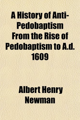 A History of Anti-Pedobaptism from the Rise of Pedobaptism to A.D. 1609 ...