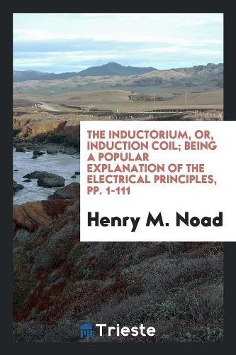 The Inductorium, or, Induction Coil; Being a Popular Explanation of the ...