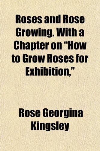 Roses and Rose Growing. With a Chapter on "How to Grow Roses for ...