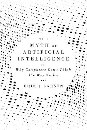 The Myth of Artificial Intelligence: Why Computers Can’t Think the Way We Do: Larson, Erik J ...