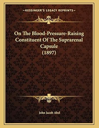 On The Blood-Pressure-Raising Constituent Of The Suprarenal Capsule (1897): Abel, John Jacob ...