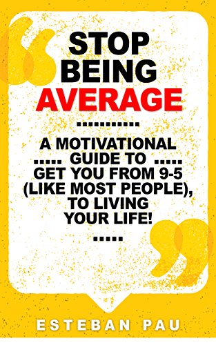 Stop Being Average: A Motivational Guide To Get You From 9-5 (Like Most ...