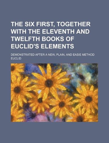 The Six First, Together with the Eleventh and Twelfth Books of Euclid's Elements; Demonstrated ...