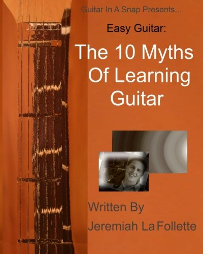 Easy Guitar: The 10 Myths Of Learning Guitar: Guitar In A Snap presents ...