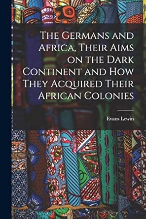 The Germans and Africa, Their Aims on the Dark Continent and how They ...
