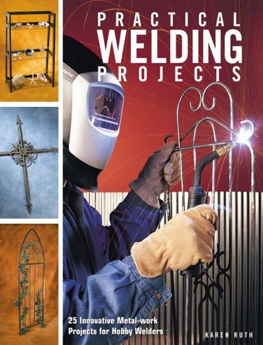 Practical Welding Projects: 24 Innovative Metal-work Projects for Hobby ...