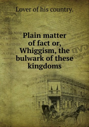 Plain matter of fact or, Whiggism, the bulwark of these kingdoms. 1 ...