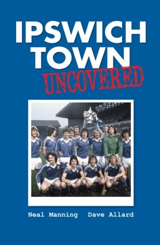Ipswich Town Uncovered: Manning, Neal, Allard, Dave, Allard, Stephen ...
