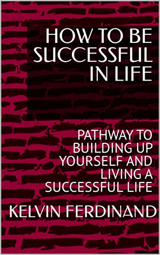 HOW TO BE SUCCESSFUL IN LIFE: PATHWAY TO BUILDING UP YOURSELF AND ...