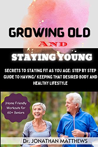 GROWING OLD AND STAYING YOUNG: Secrets to Staying Fit as You Age; Step ...