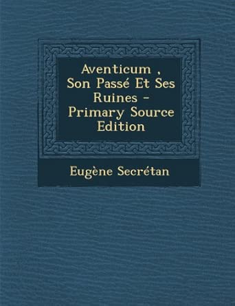 Aventicum , Son Passé Et Ses Ruines (German Edition): Secrétan, Eugène ...
