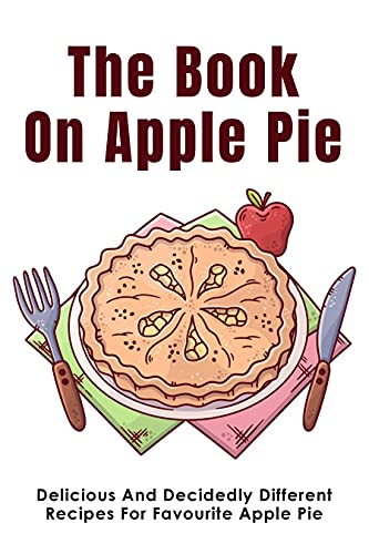 The Book On Apple Pie: Delicious And Decidedly Different Recipes For ...