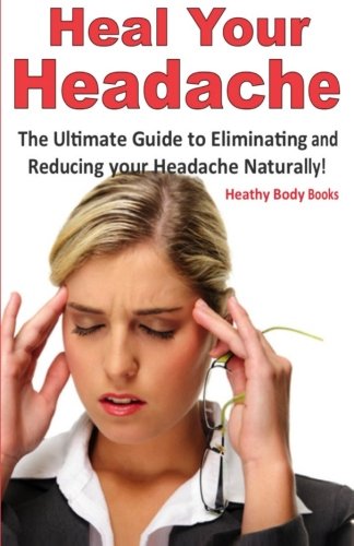 Heal Your Headache: The Ultimate Guide to Eliminating and Reducing your ...