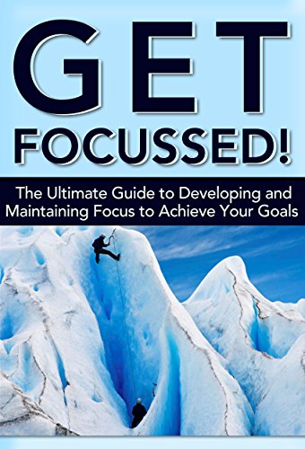 Get Focussed! The Ultimate Guide to Developing and Maintaining Focus to ...