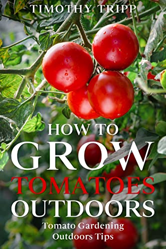 How to Grow Tomatoes Outdoors: Tomato Gardening Outdoors Tips - Kindle ...