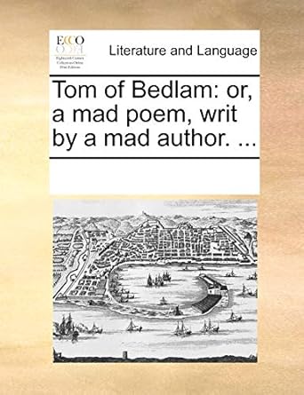 Tom of Bedlam: Or, a Mad Poem, Writ by a Mad Author. ...: Multiple ...