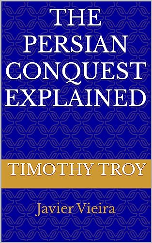 The Persian Conquest Explained eBook : Troy, Timothy, Vieira, Javier ...