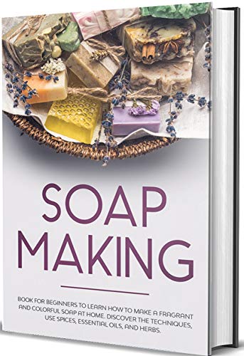 Soap Making: Book for Beginners to Learn How to Make a Fragrant and ...