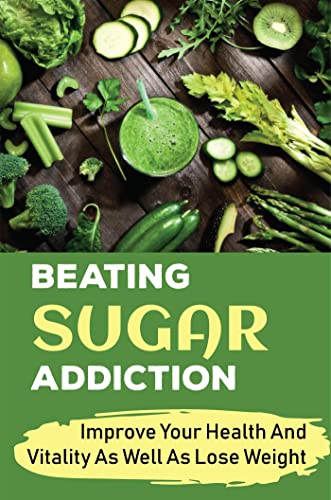Beating Sugar Addiction: Improve Your Health And Vitality As Well As ...