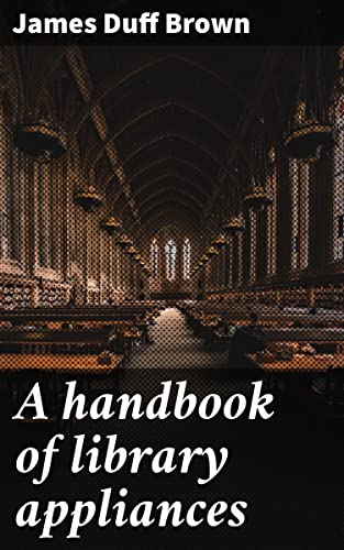 A handbook of library appliances: The technical equipment of libraries ...