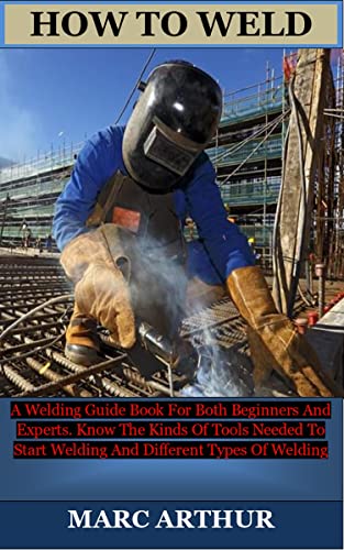 HOW TO WELD: A Welding Guide Book For Both Beginners And Experts. Know ...