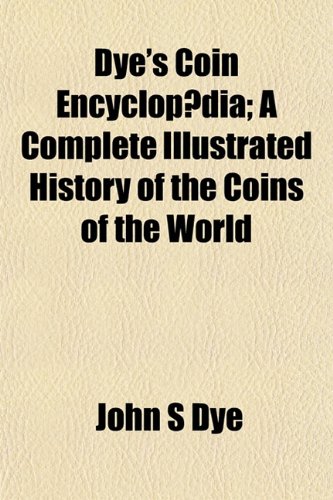 Dye's Coin Encyclopaedia; A Complete Illustrated History of the Coins ...