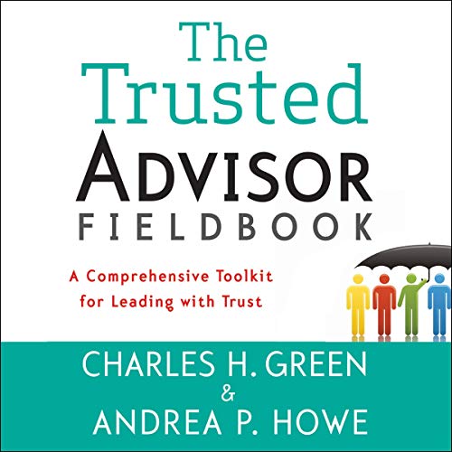 The Trusted Advisor Fieldbook: A Comprehensive Toolkit for Leading with ...