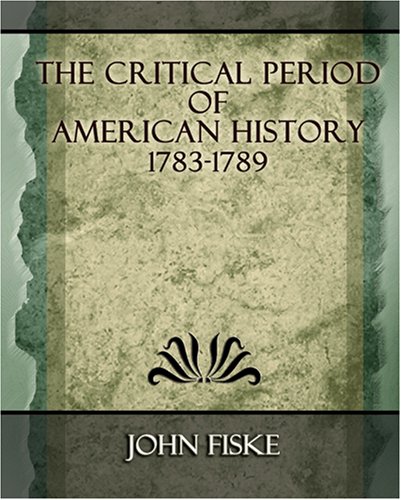 The Critical Period of American History, 1783-1789: Fiske, John ...