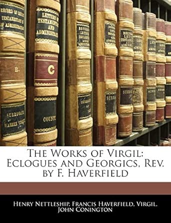 The Works of Virgil: Eclogues and Georgics, Rev. by F. Haverfield ...