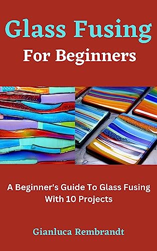 Glass Fusing For Beginners : A Beginner's Guide To Glass Fusing With 10 ...