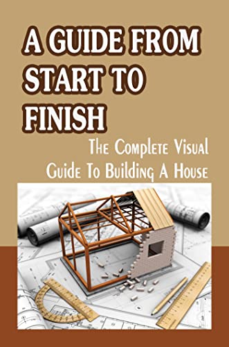A Guide From Start To Finish: The Complete Visual Guide To Building A ...