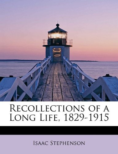 Recollections of a Long Life, 1829-1915: Stephenson, Isaac ...