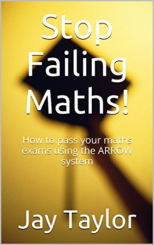 Stop Failing Maths!: How to pass your maths exams using the ARROW ...